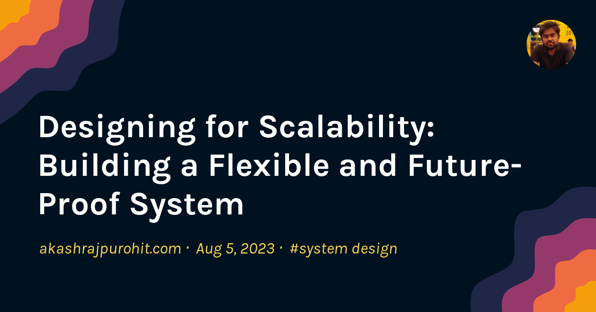 Designing for Scalability: Building a Flexible and Future-Proof System | Akash Rajpurohit